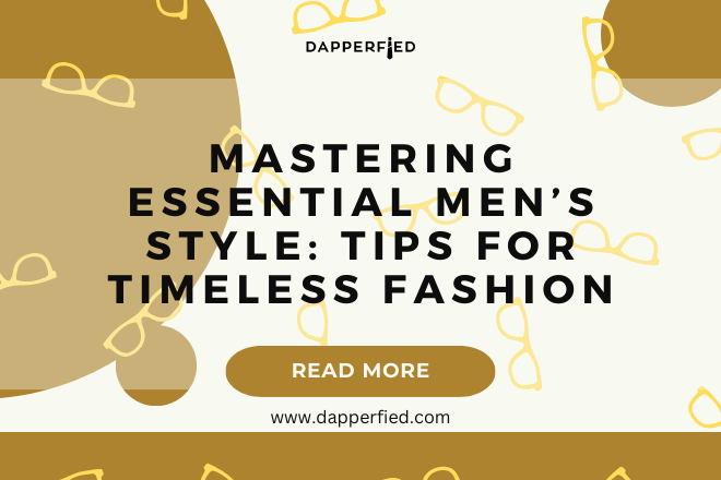 Mastering Essential Men's Style: Tips for Timeless Fashion